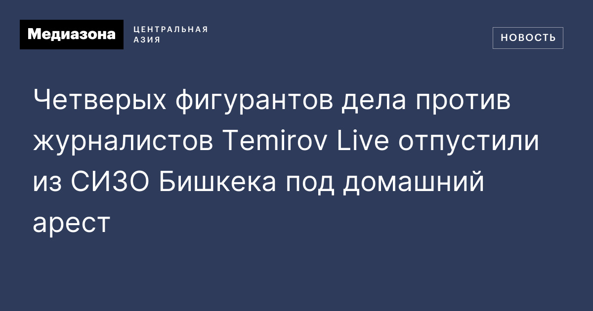 Четверых фигурантов дела против журналистов Temirov Live отпустили из СИЗО Бишкека под домашний ...